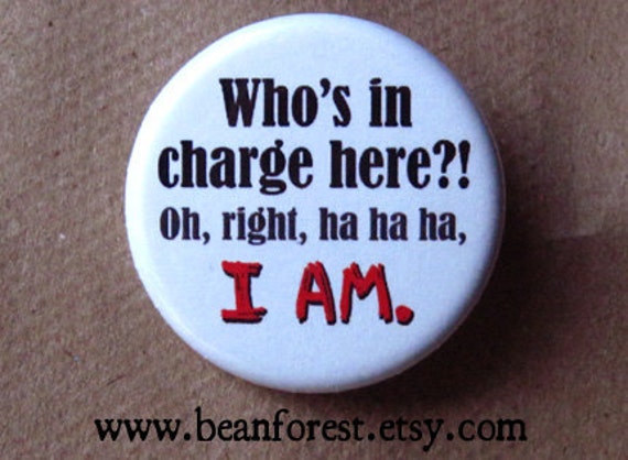 who's in charge here oh right ha ha ha I AM.