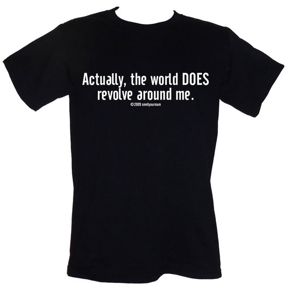 Actually The World DOES Revolve Around Me T-SHIRT Sizes