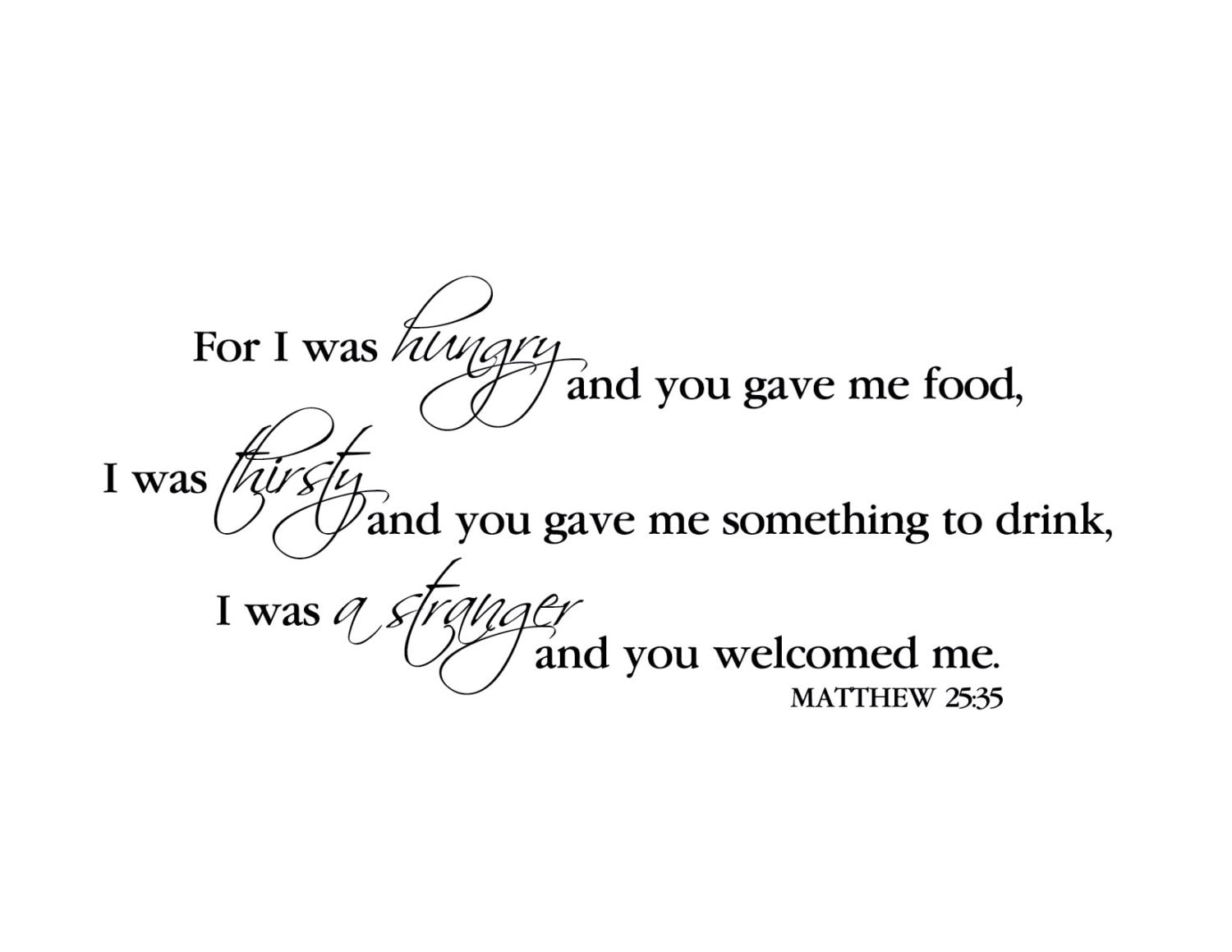 Matthew 25:35 I was hungry you fed me I was thirsty you gave