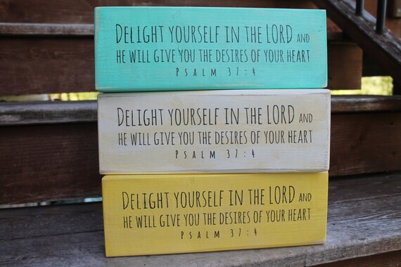 Psalm 37:4, "Delight yourself in the LORD and he will give you the ...