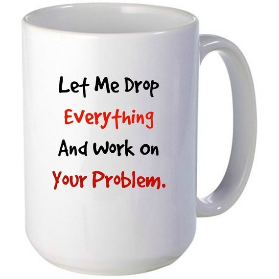 Let Me Drop Everything And Work On Your Problem Mug 11 OR 15